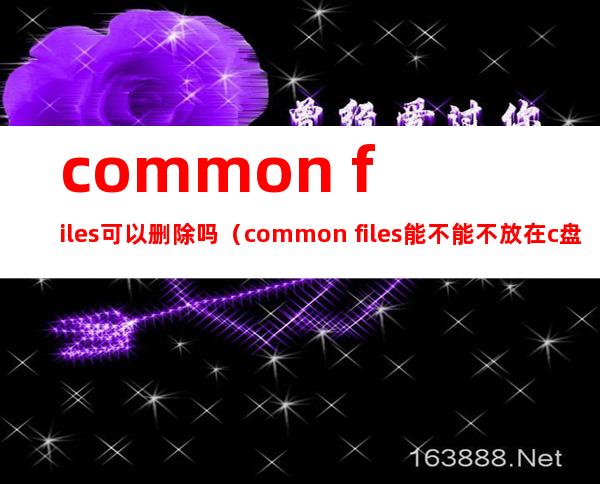 common files可以删除吗（common files能不能不放在c盘）-健康资讯